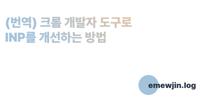 (번역) 크롬 개발자 도구로 INP를 개선하는 방법 | emewjin.log