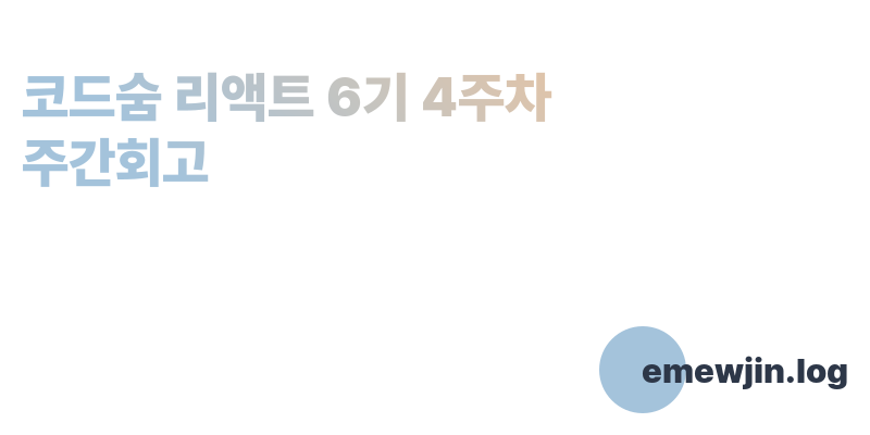 코드숨 리액트 6기 4주차 주간회고 | emewjin.log