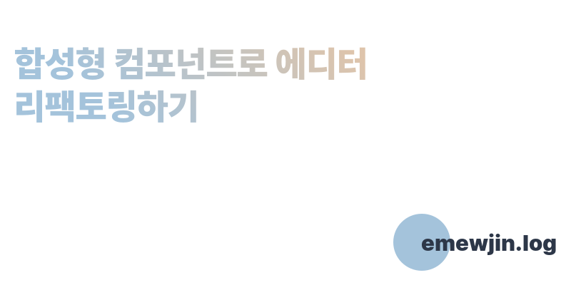 합성형 컴포넌트로 에디터 리팩토링하기 | emewjin.log