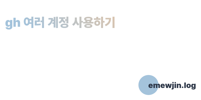 gh 여러 계정 사용하기 | emewjin.log