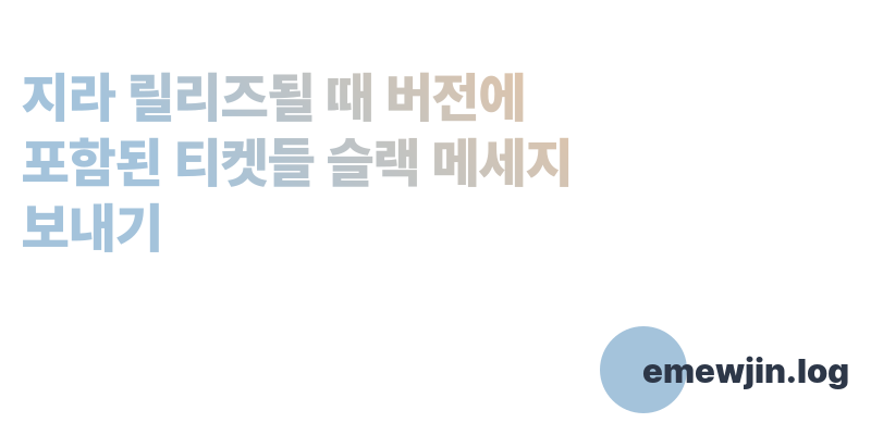 지라 릴리즈될 때 버전에 포함된 티켓들 슬랙 메세지 보내기 | emewjin.log