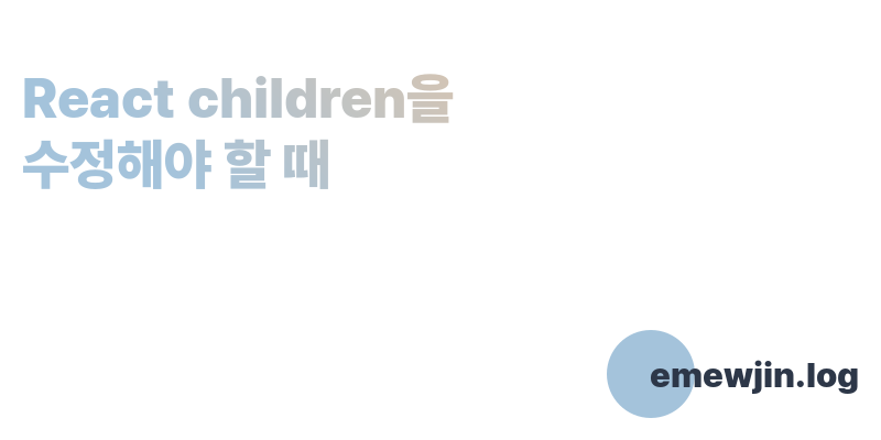 React children을 수정해야 할 때 | emewjin.log