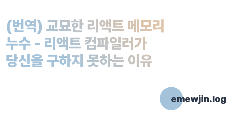 번역 교묘한 리액트 메모리 누수 리액트 컴파일러가 당신을 구하지 못하는 이유 Emewjinlog