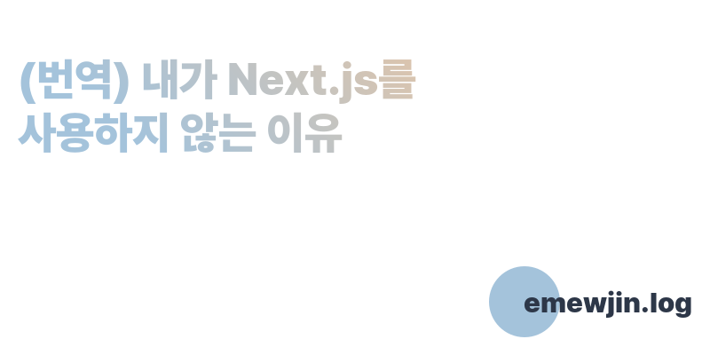 (번역) 내가 Next.js를 사용하지 않는 이유 | emewjin.log